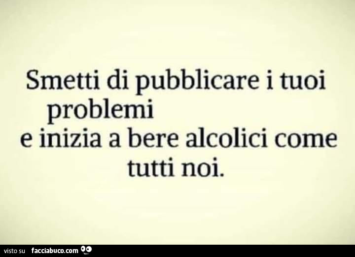 Smetti di pubblicare i tuoi problemi e inizia a bere alcolici come ...