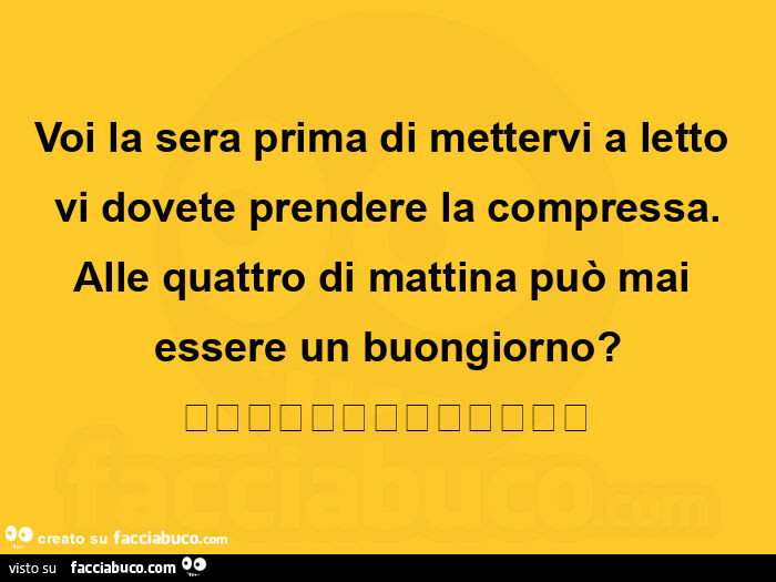 Voi la sera prima di mettervi a letto vi dovete prendere la compressa ...