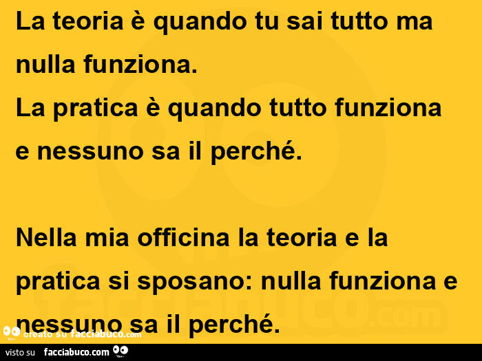 La teoria è quando tu sai tutto ma nulla funziona. La pratica è quando ...